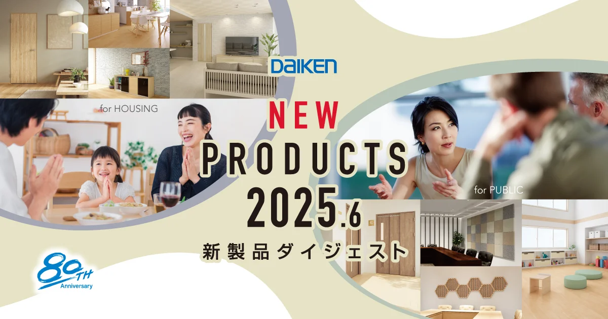 2025年 住宅向け新製品 NEW LINE UP - 2025年 住宅向け新製品 - DAIKEN - 大建工業
